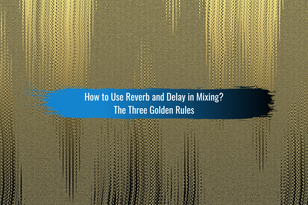 How to Use Reverb and Delay in Mixing? – Three Golden Rules